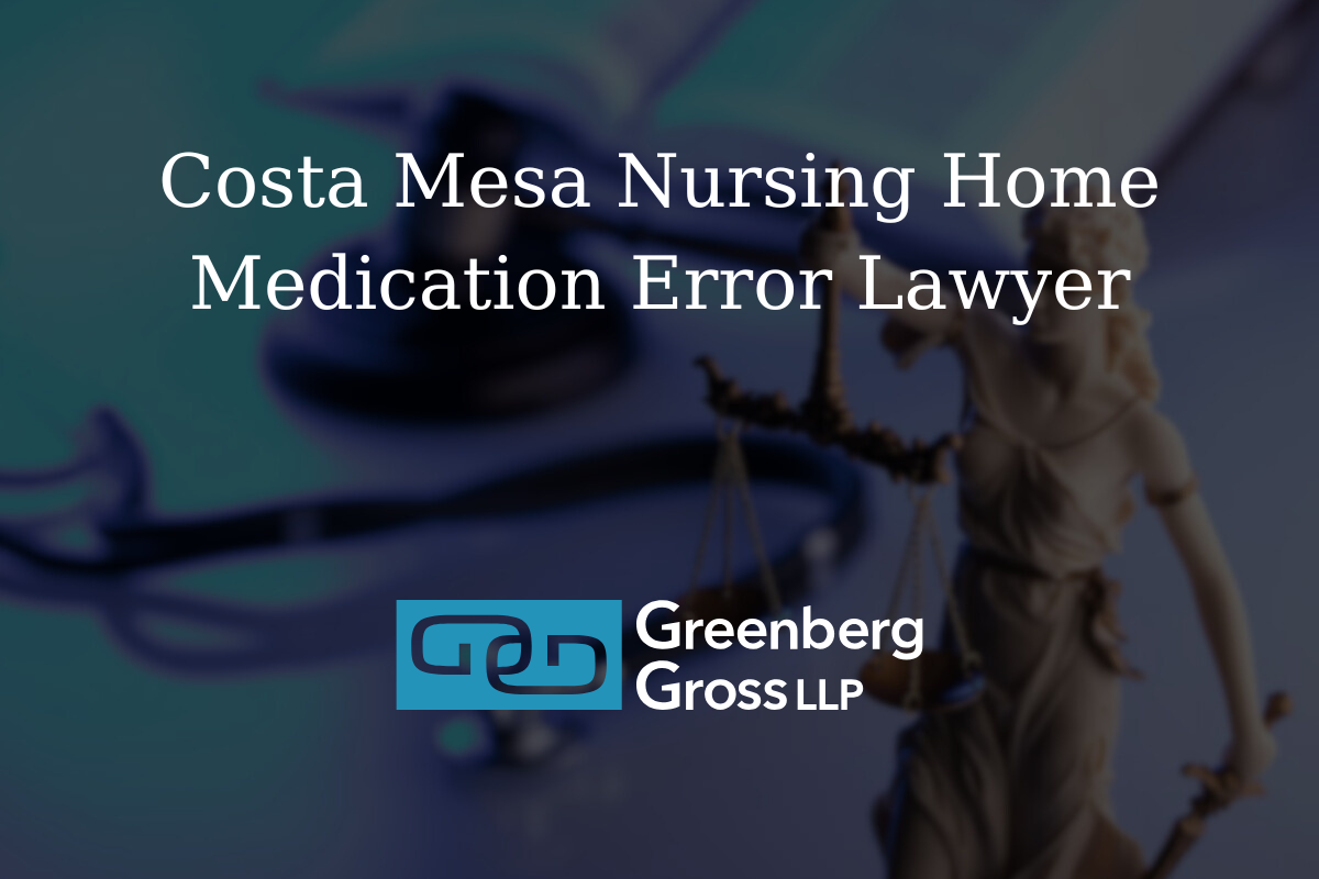 Costa Mesa Nursing Home Medication Error Lawyer | Greenberg Gross LLP