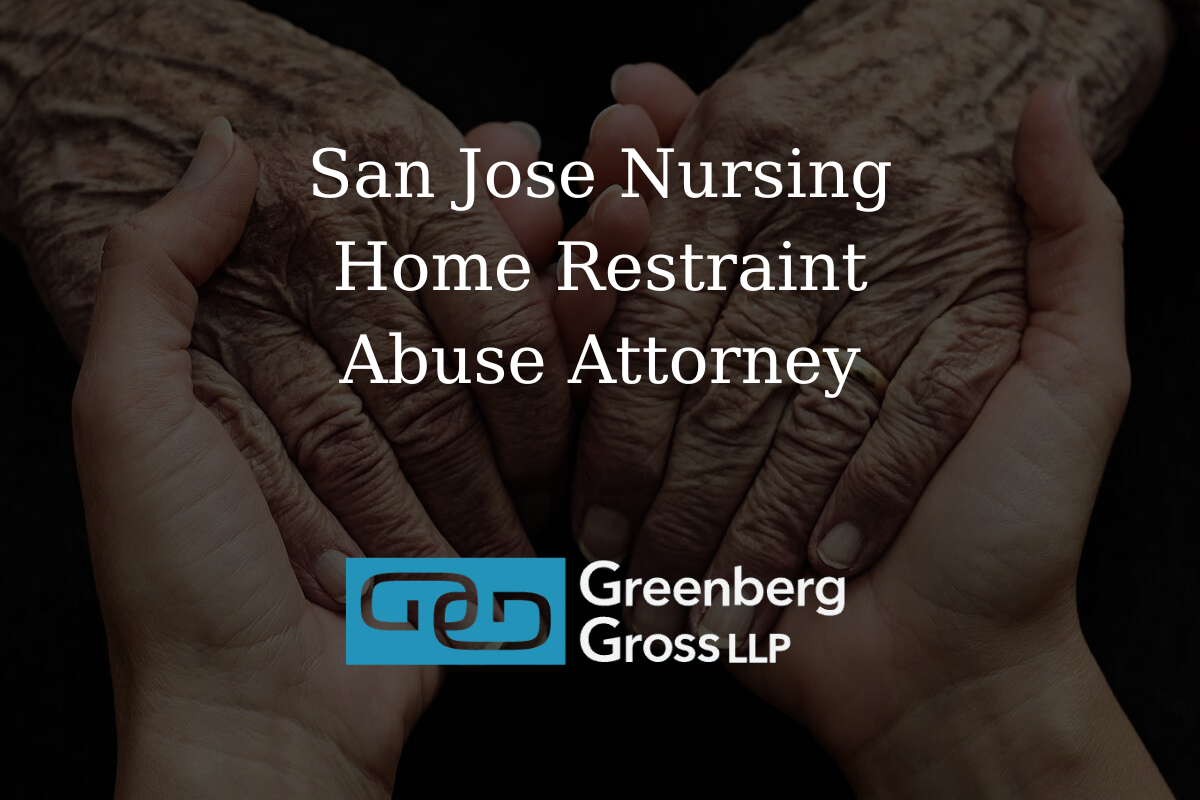 San Jose Nursing Home Restraint Abuse Attorney | Greenberg Gross LLP
